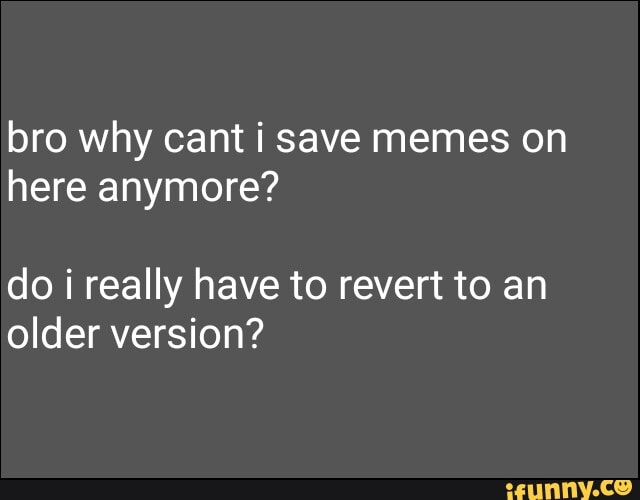 Bro why cant i save memes on here anymore? do i really have to revert ...