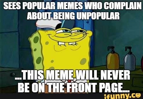 SEES POPULAR MEMES WHO COMPLAIN ABOUT BEING UNPOPULAR THIS MEME WILL ...