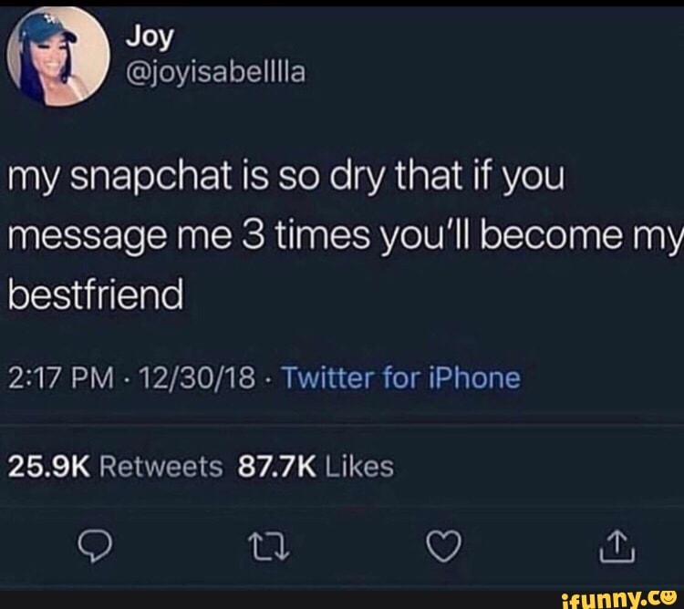 My snapchat is so dry that if you message me 3 times you'll become my ...