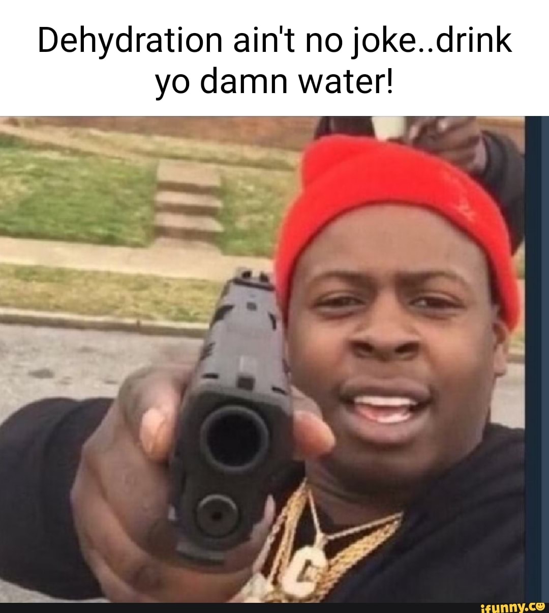 Dehydration ain't no joke..drink yo damn water! - iFunny