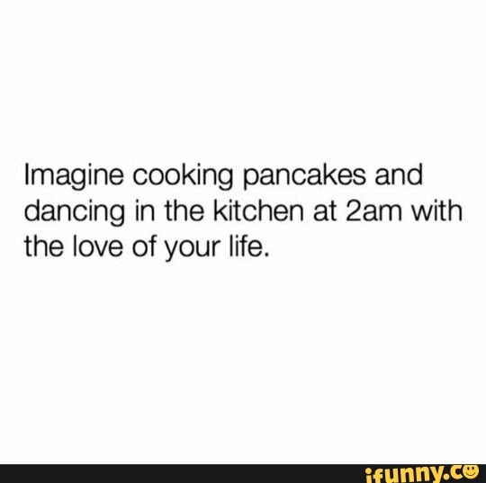 Imagine cooking pancakes and dancing in the kitchen at 2am with the ...