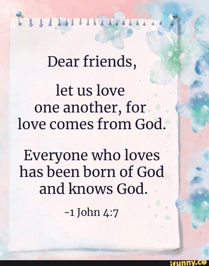 Dear friends, let us love one another, for love comes from God ...