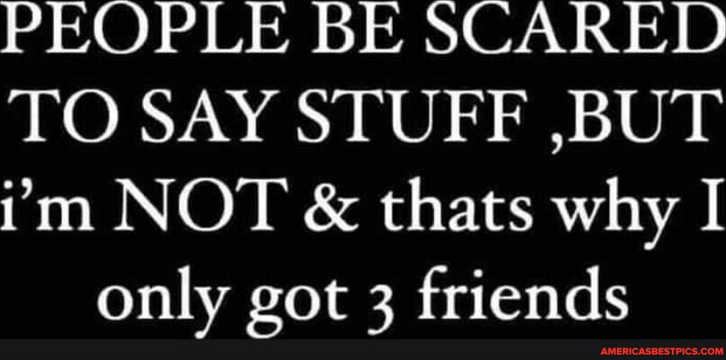 PEOPLE BE SCARED TO SAY STUFF ,BUT pm NOT & thats why I only got 3 ...