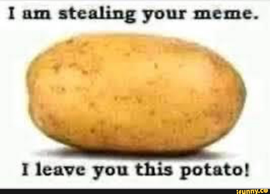 I am stealing your meme. I leave you this potato! - iFunny