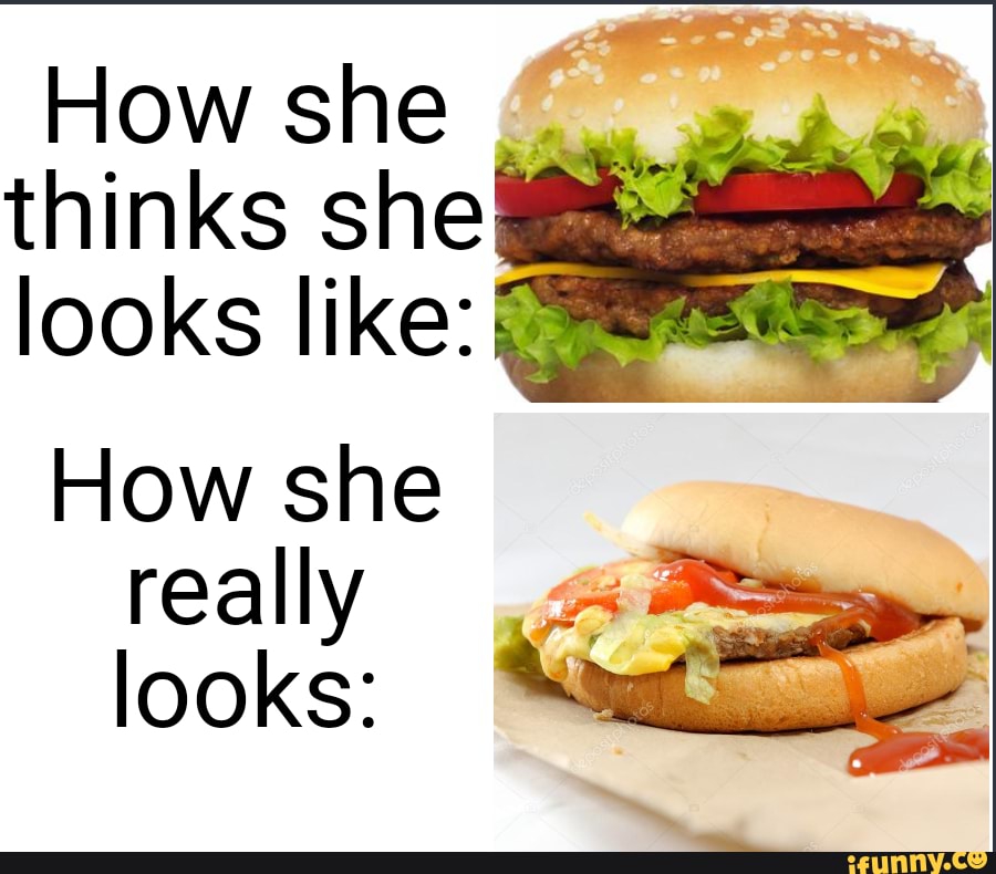 How she thinks looks like: How she really looks: - iFunny