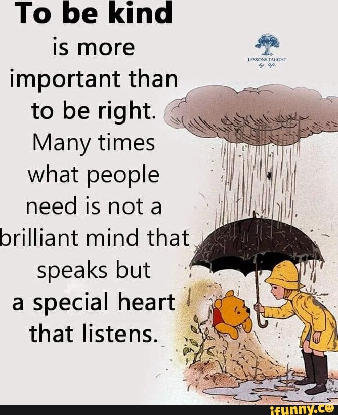 To be kind is more important than to be right. Many times what people need is not a brilliant ...
