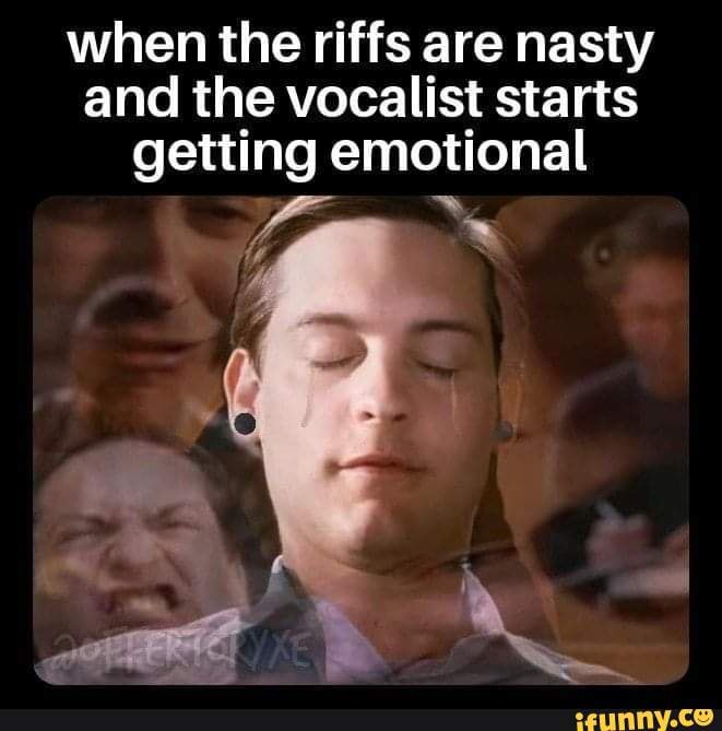 When the riffs are nasty and the vocalist starts getting emotional - iFunny