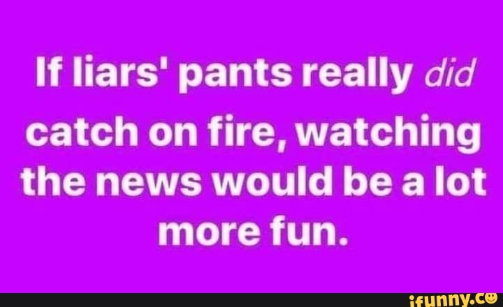 If liars' pants really did catch on fire, watching the news would be a ...