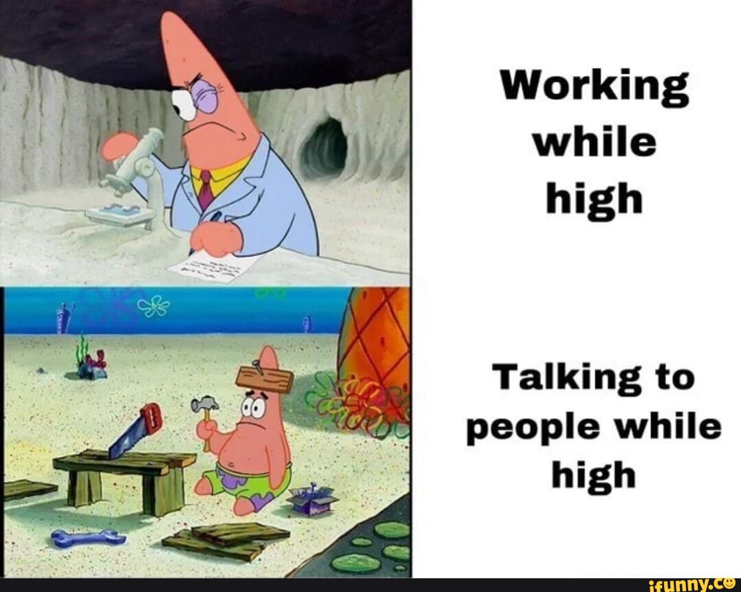 Working while high Talking to people while high - iFunny