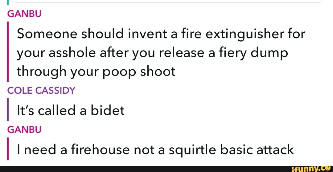GANBU Someone should invent a fire extinguisher for your asshole after ...