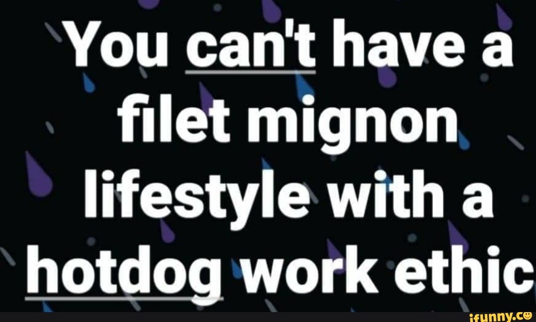 You can't have a filet mignon lifestyle with a hotdog work ethic - iFunny
