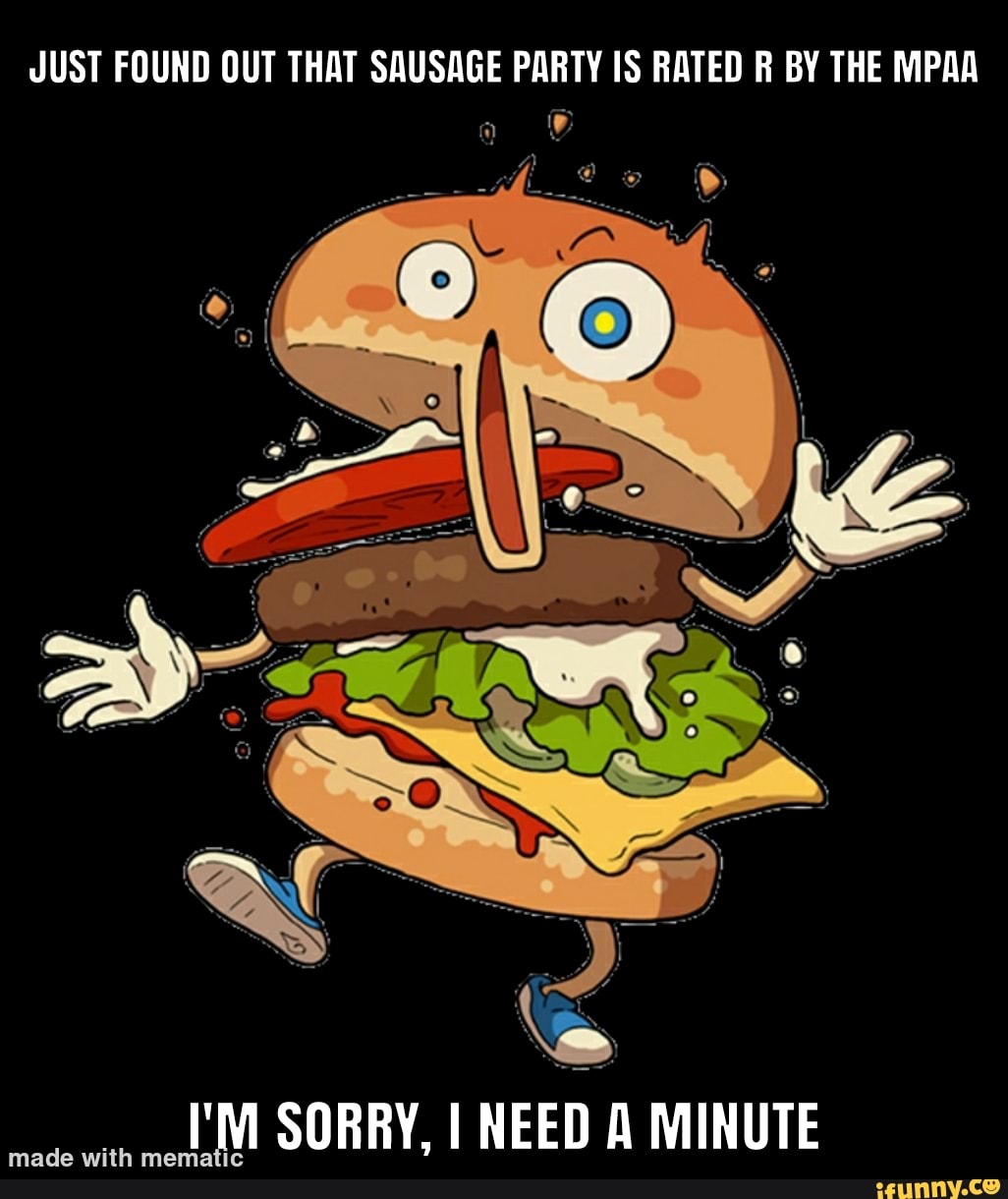JUST FOUND OUT THAT SAUSAGE PARTY IS RATED R BY THE MPAA I'M SORRY, I ...
