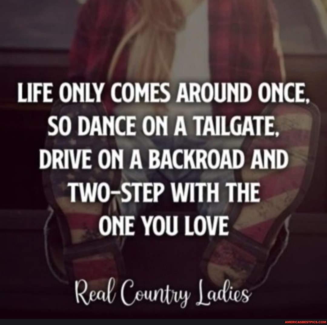 LIFE ONLY COMES AROUND ONCE, SO DANCE ON A TAILGATE. DRIVE ON A ...