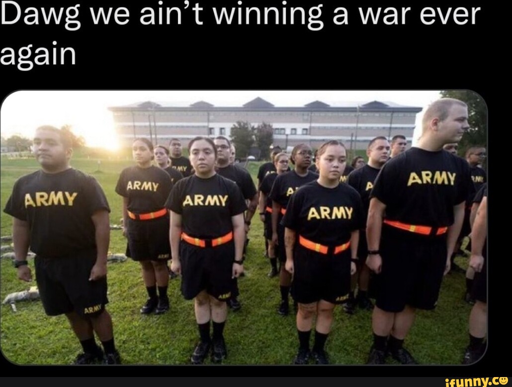 Dawg we ain't winning a war ever again ARMY - iFunny