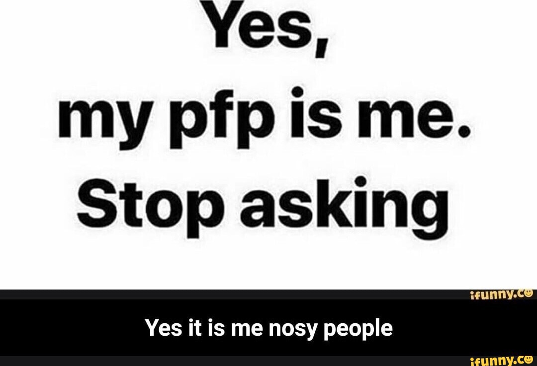 Yes, my pfp is me. Stop asking Yes it is me nosy people - iFunny
