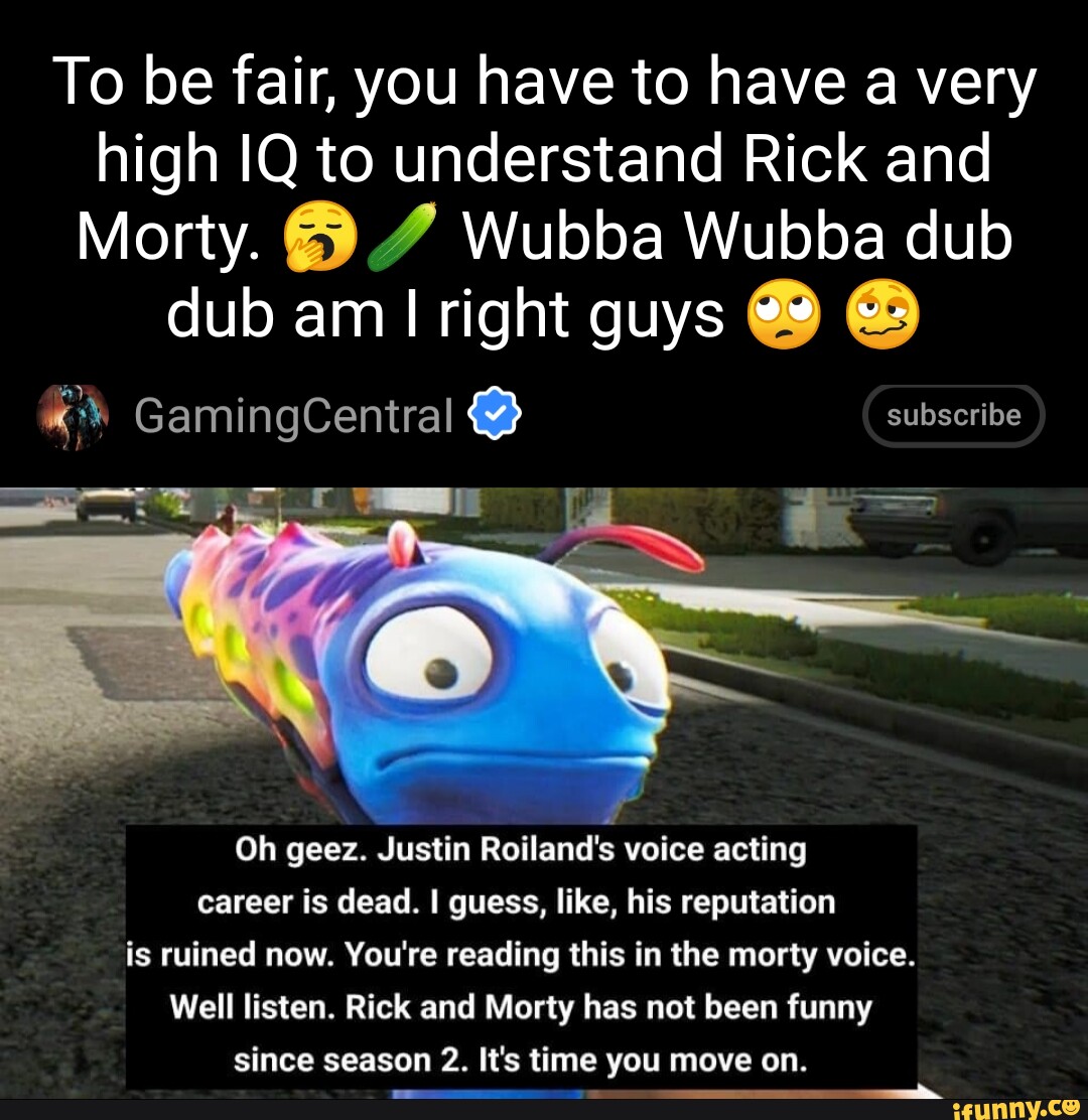 To be fair, you have to have a very high IQ to understand Rick and ...