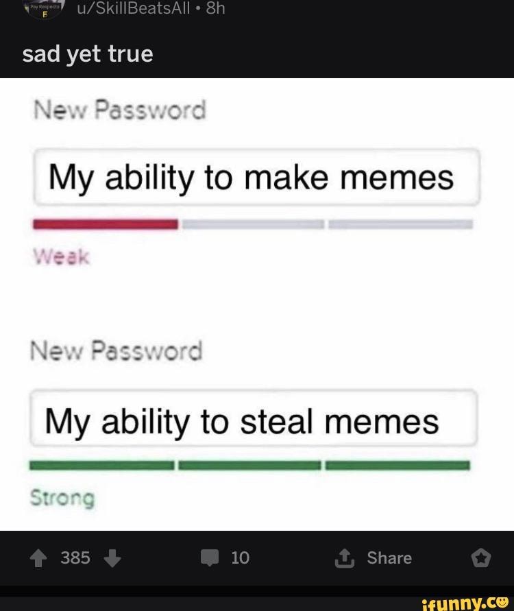 My ability to make memes My ability to steal memes - iFunny