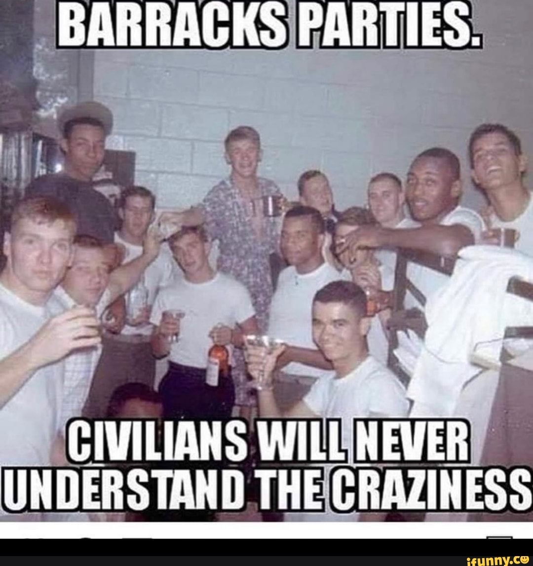 BARRACKS PARTIES. we CIVILIANS WILL NEWER JHDERSTAND THE CRAZINESS - iFunny