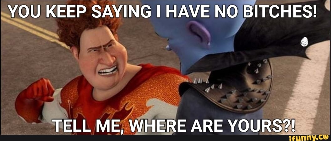 YOU KEEP SAYING I HAVE NO BITCHES! TELL ME, WHERE ARE YOURS?! - iFunny