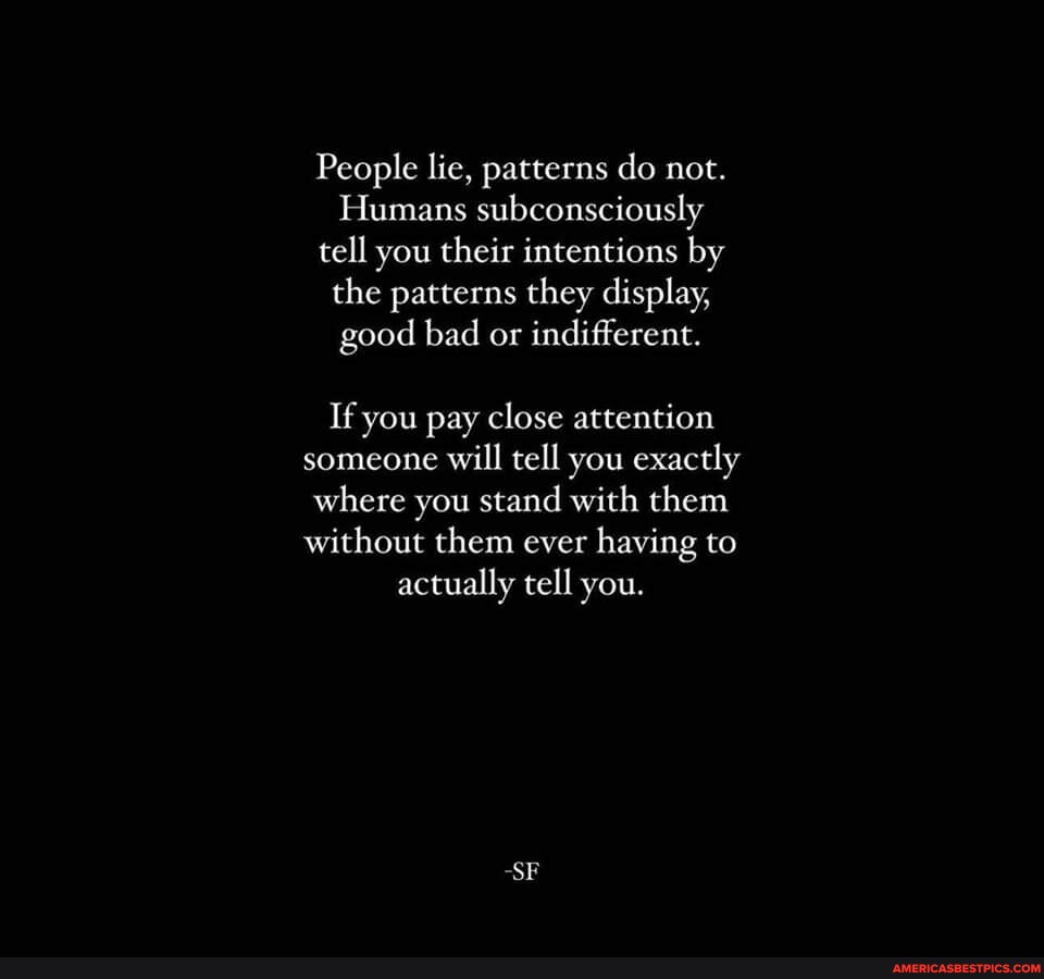 People lie, patterns do not. Humans subconsciously tell you their ...