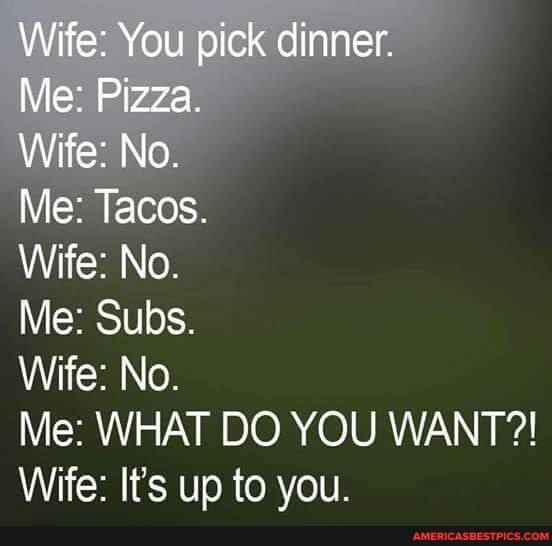 Wife: You pick dinner. Me: Pizza. Wife: No. Me: Tacos. Wife: No. Me ...