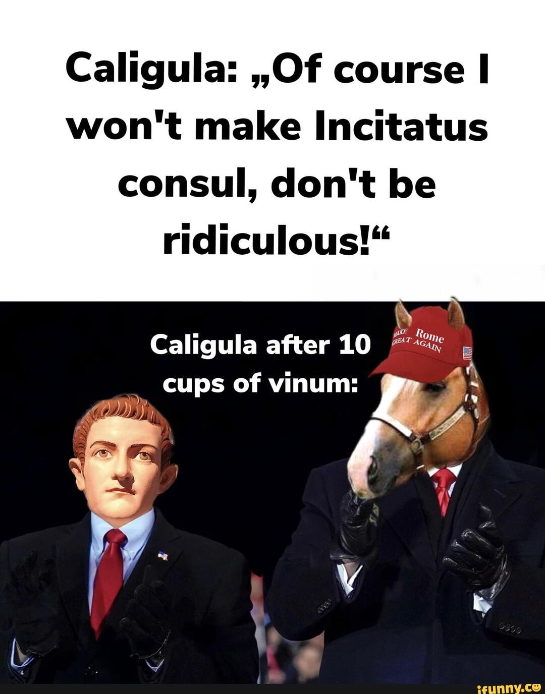 Caligula: ,,Of course I won't make Incitatus consul, don't be ...