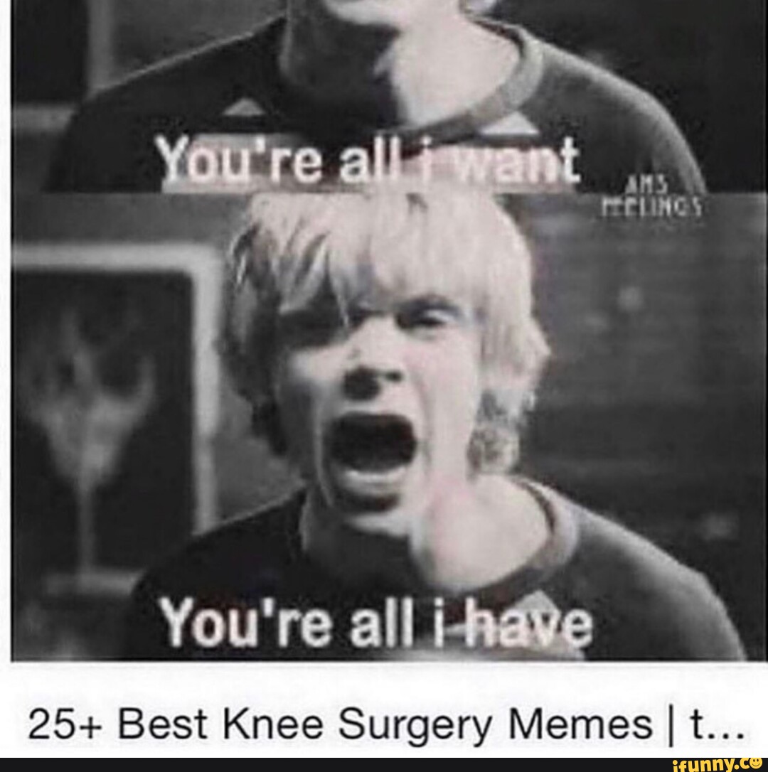 You're all i-ndve 25+ Best Knee Surgery Memes I t... - iFunny