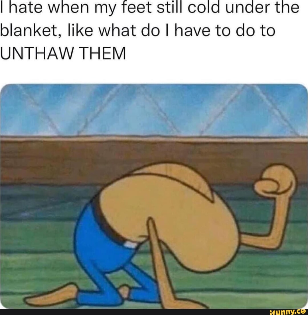 Ate when my feet still cola under the blanket, like what do I have to ...