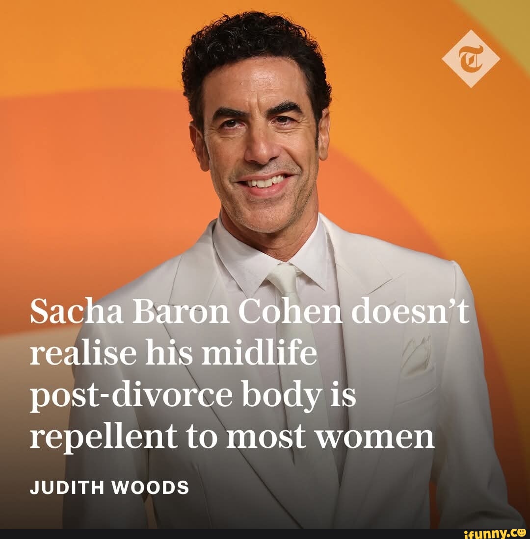 Sacha Baron Cohen doesn't realise his midlife po body is repellent to ...