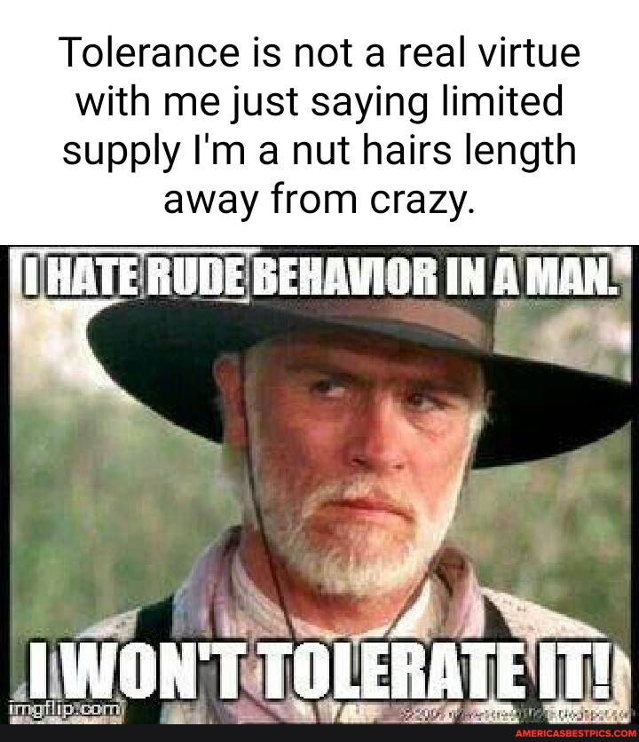 Tolerance is not a real virtue with me just saying limited supply I'm a ...