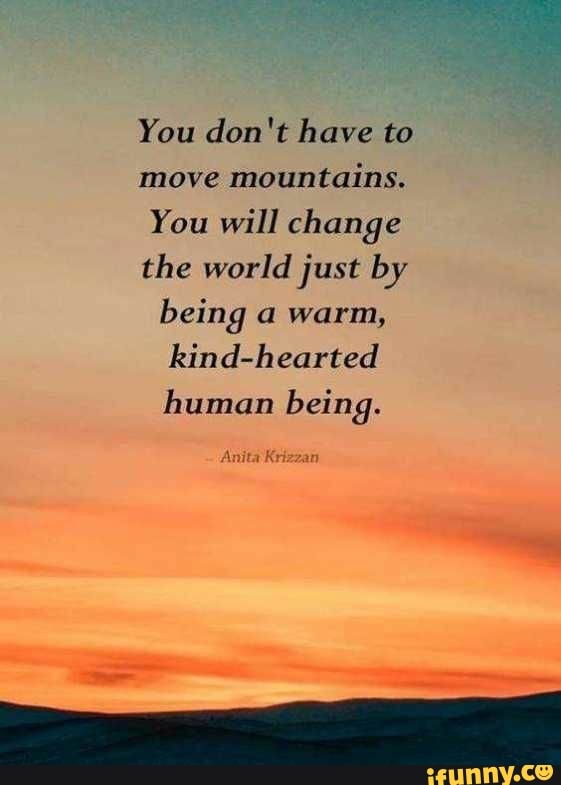 You don't have to move mountains. You will change the world just by ...