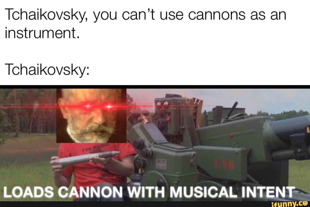 Tchaikovsky, you can’t use cannons as an instrument. Tchaikovsky: LOADS ...