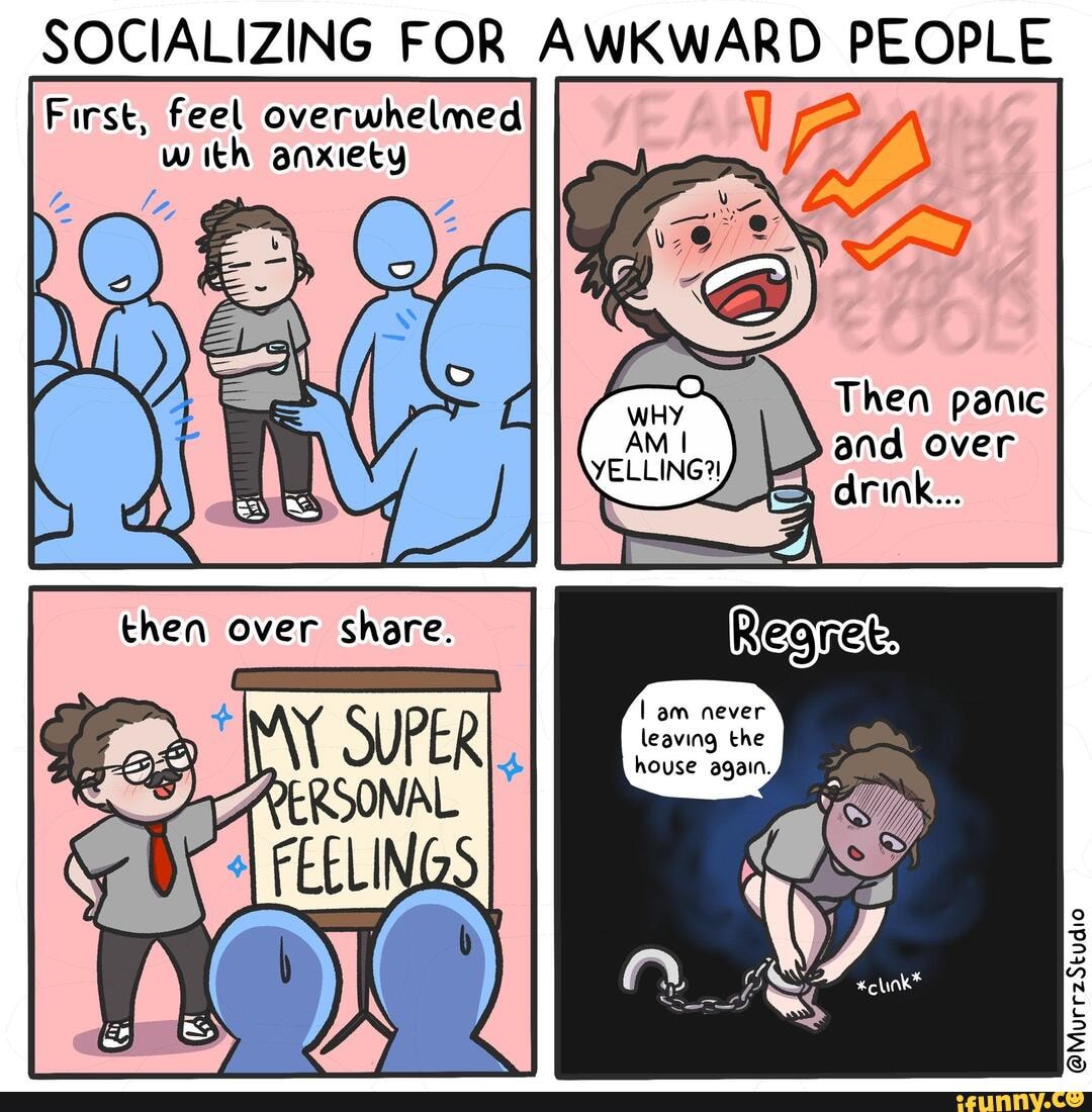 SOCIALIZING FOR AWKWARD PEOPLE First, feel overwhelmed with anxiety ...