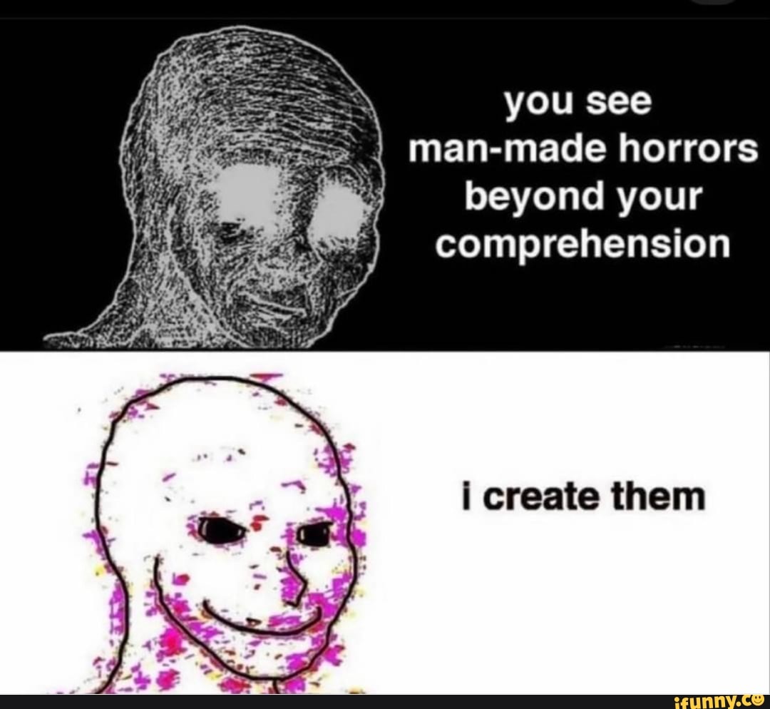 You see man-made horrors beyond your comprehension i create them - iFunny