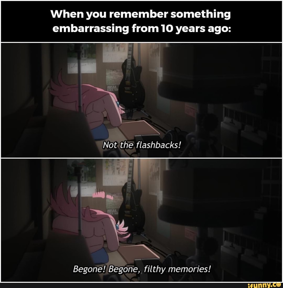 When you remember something embarrassing from 10 years ago: EN Not -the flashbacks! UL Begone ...