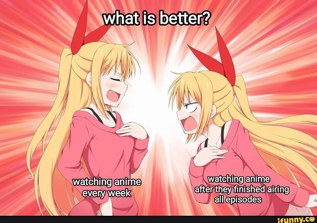 What is better? watching anime watching anime every week after they ...