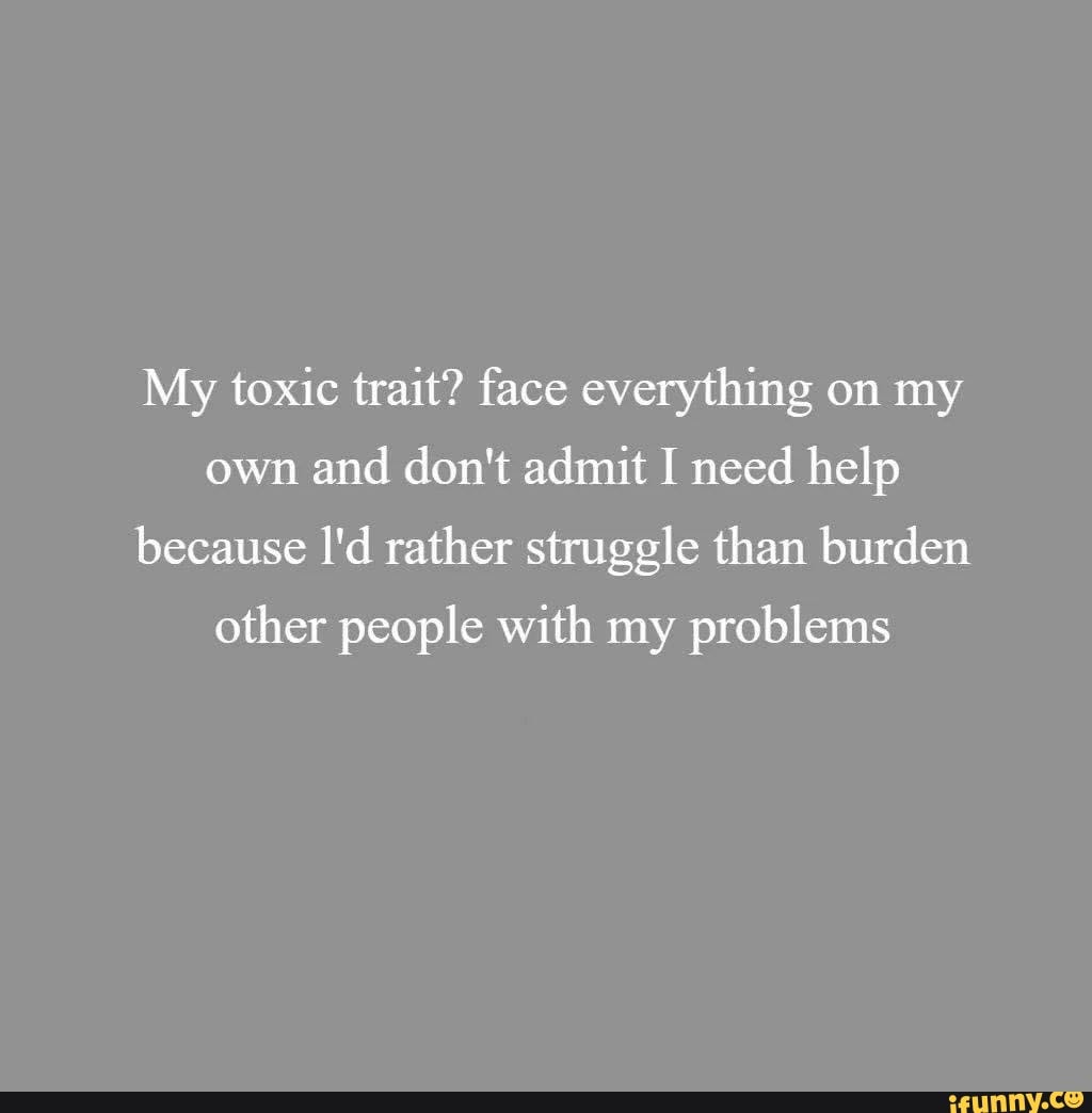 My toxic trait? face everything on my own and don't admit I need help ...
