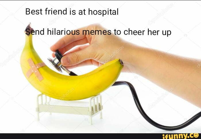 Best friend is at hospital @end hilarious memes to cheer her up - iFunny