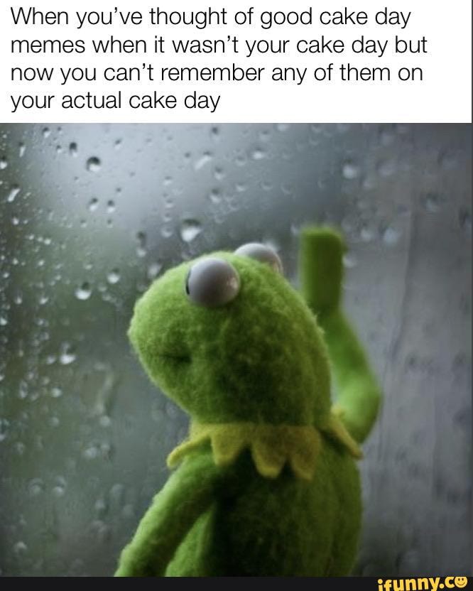 When you've thought of good cake day memes when it wasn't your cake day ...