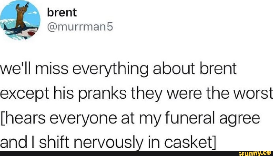 Brent we'll miss everything about brent except his pranks they were the ...