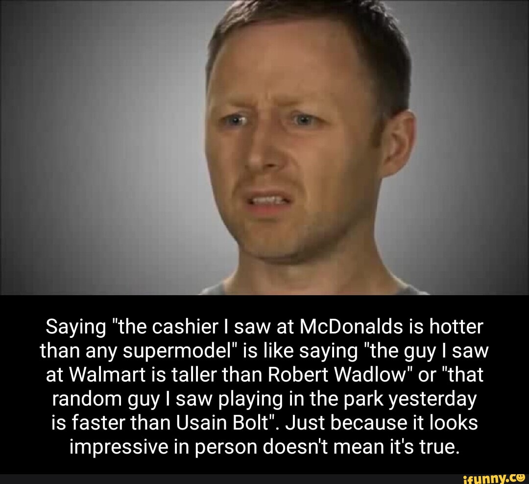 Saying "the cashier I saw at McDonalds is hotter than any supermodel ...