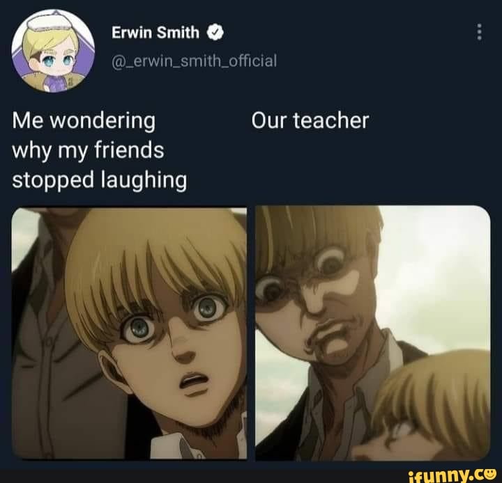 Erwin Smith Me wondering Our teacher why my friends stopped laughing ...