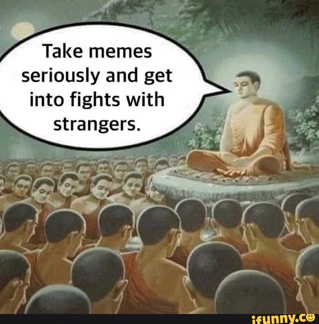 Take memes seriously and get into fights with strangers. - iFunny