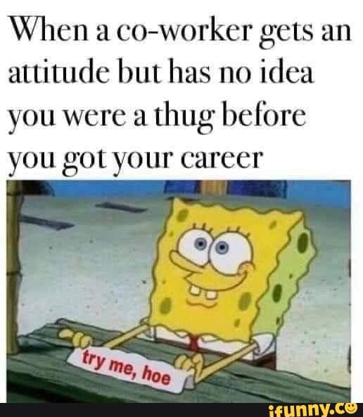 When a co-worker gets an attitude but has no idea you were a thug ...