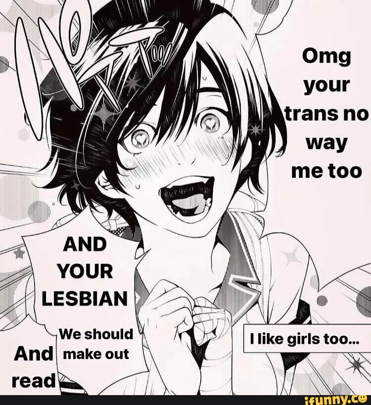 Omg your trans no oS YOUR LESBIAN ~ We should And_ make out read - iFunny