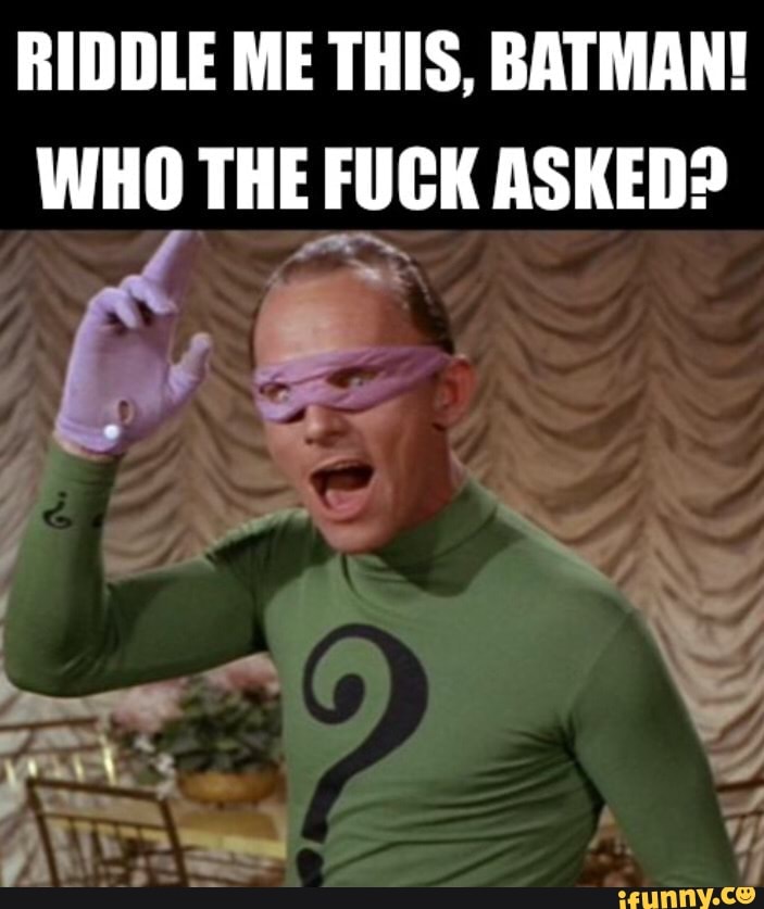 RIDDLE ME THIS, BATMAN! WHO THE FUCK ASKED? aF = - iFunny