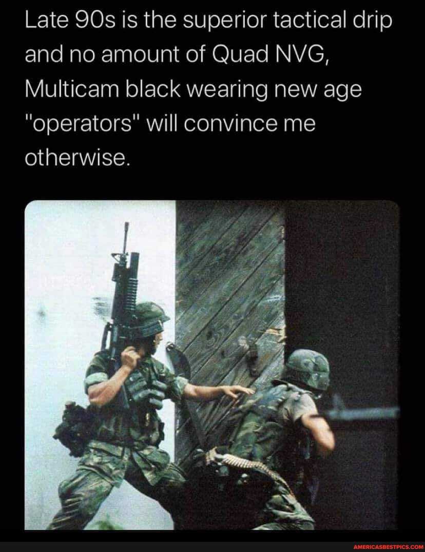Late is the superior tactical drip and no amount of Quad NVG, Multicam ...