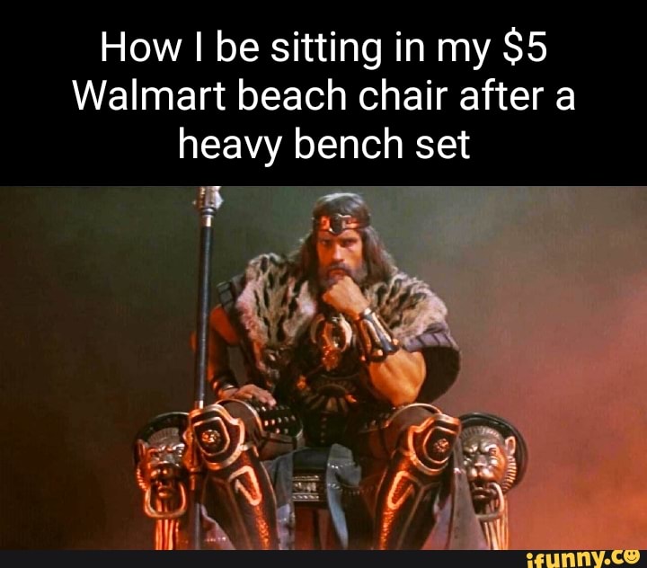How I be sitting in my $5 Walmart beach chair after a heavy bench set ...