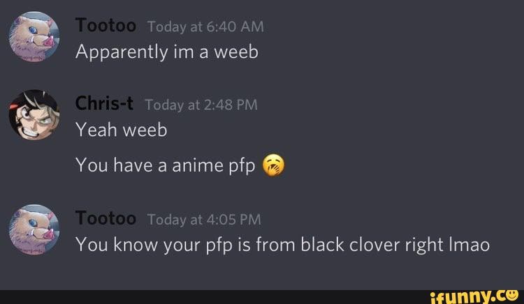 & Today at AM Apparently im a weeb Yeah weeb You have aanime pfp at PM ...