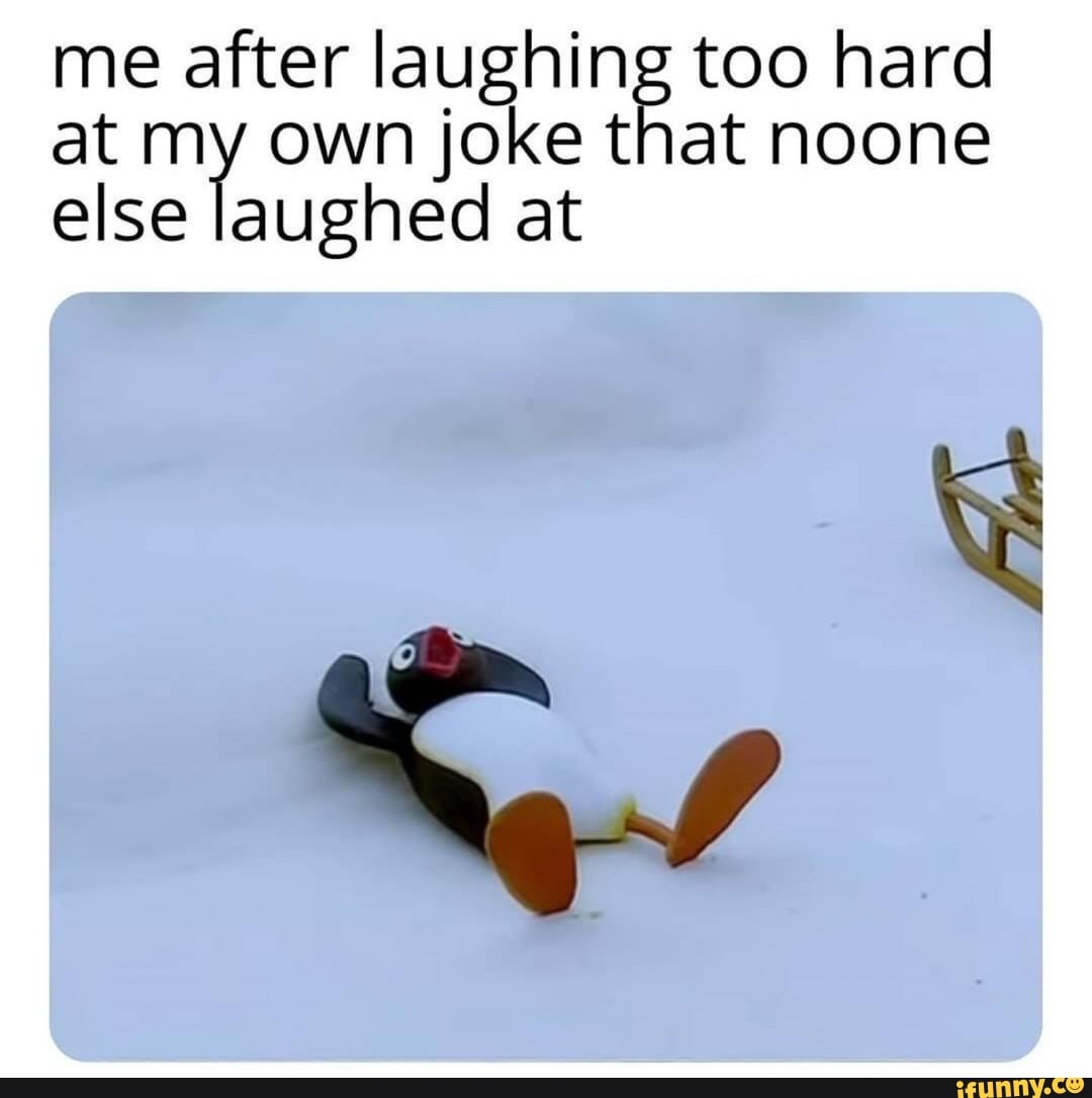 Me after laughing too hard at my own joke that noone a else laughed at ...
